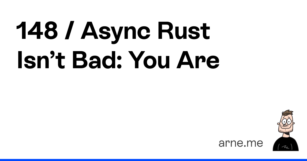 148 / Async Rust Isn’t Bad: You Are